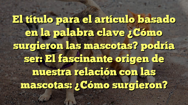 El Título Para El Artículo Basado En La Palabra Clave ¿Cómo Surgieron ...